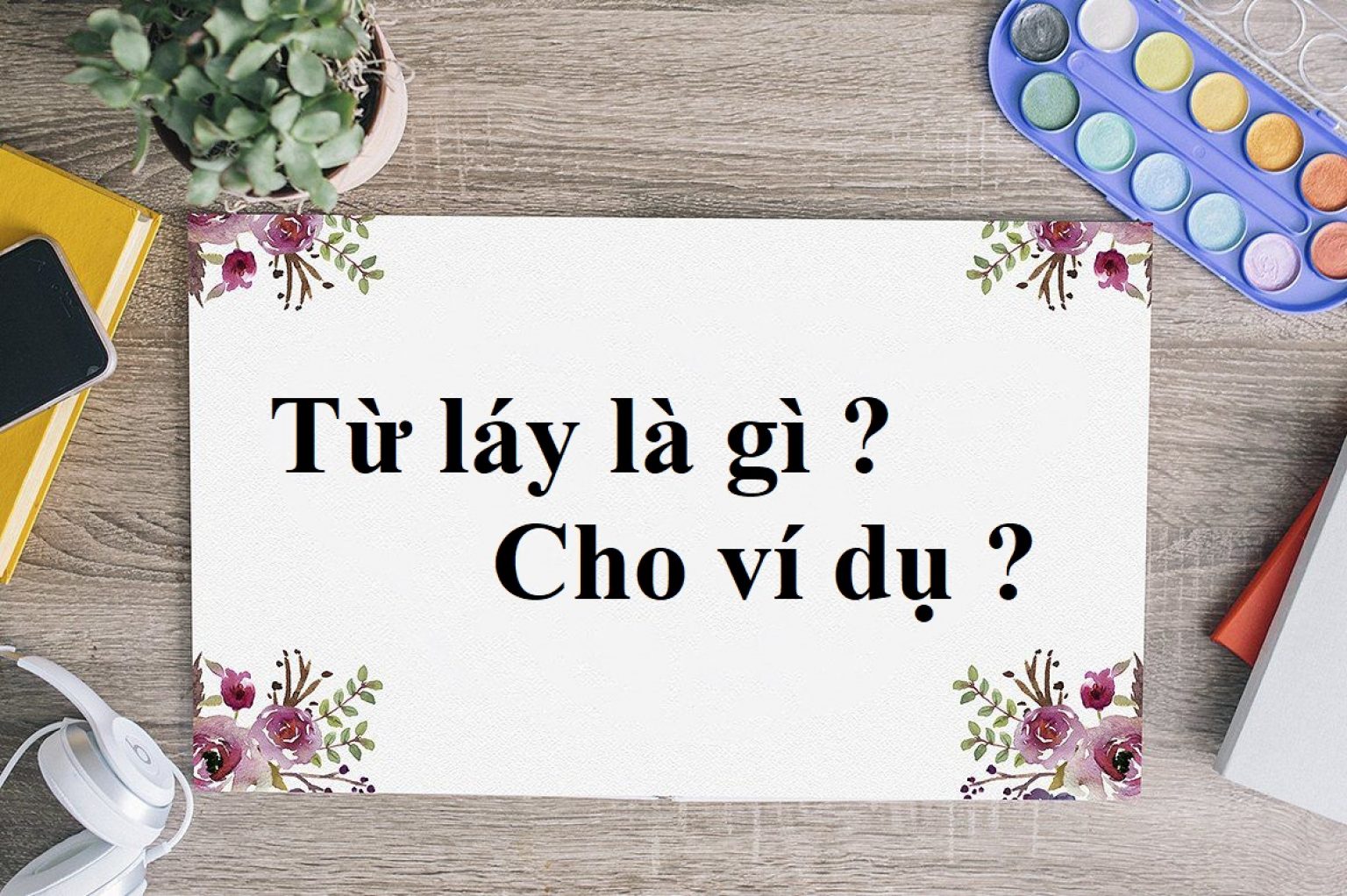 Thế nào là từ láy ? Có mấy loại từ láy ? Tác dụng của từ láy ? Ví dụ ...